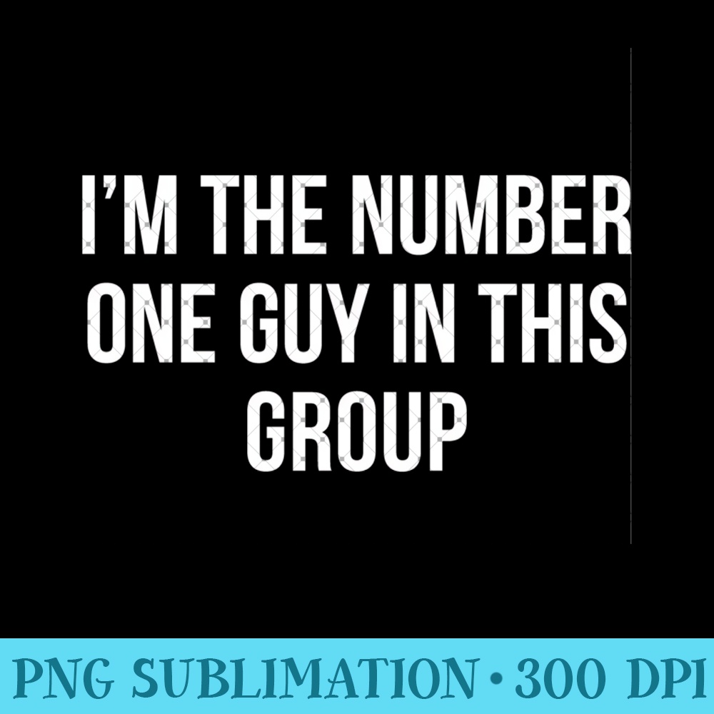 I'm The Number One Guy In This Group - - Unique Sublimation | Inspire ...