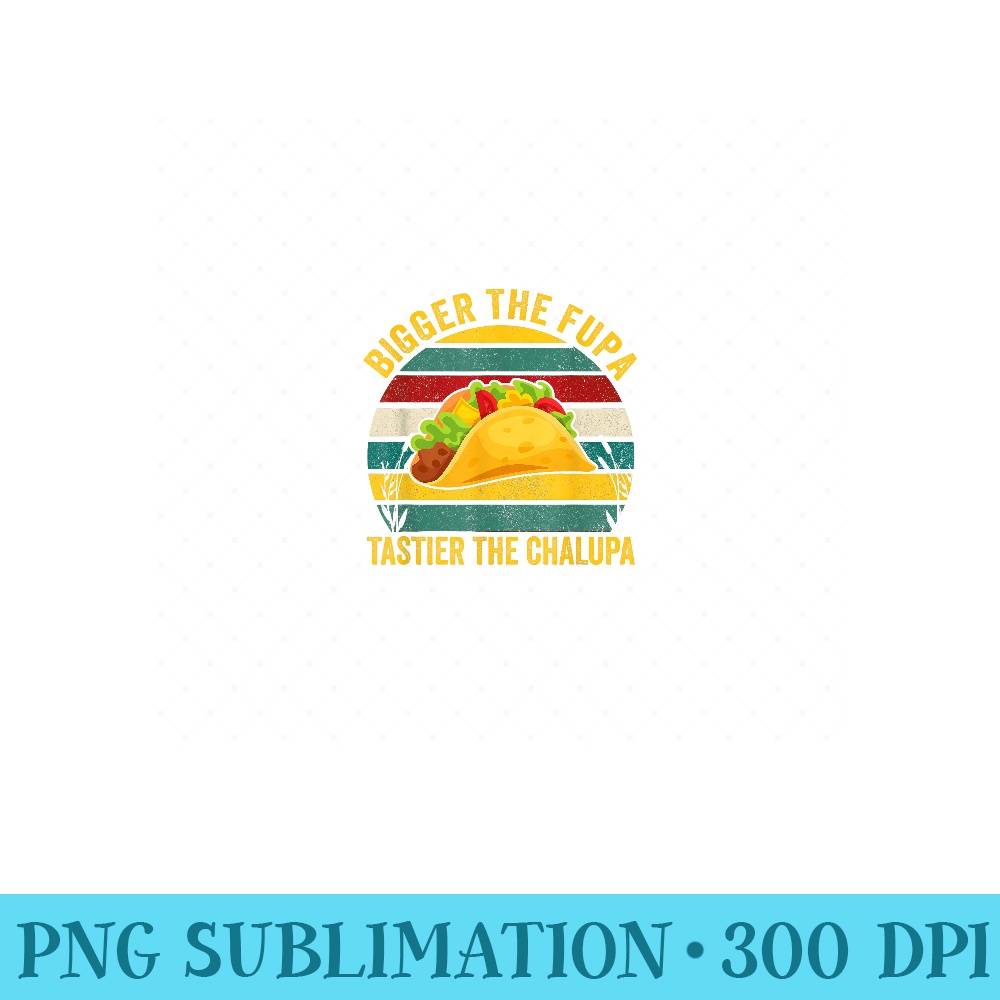 Bigger The Fupa Tastier The Chalupa - PNG design downloads | Inspire Uplift