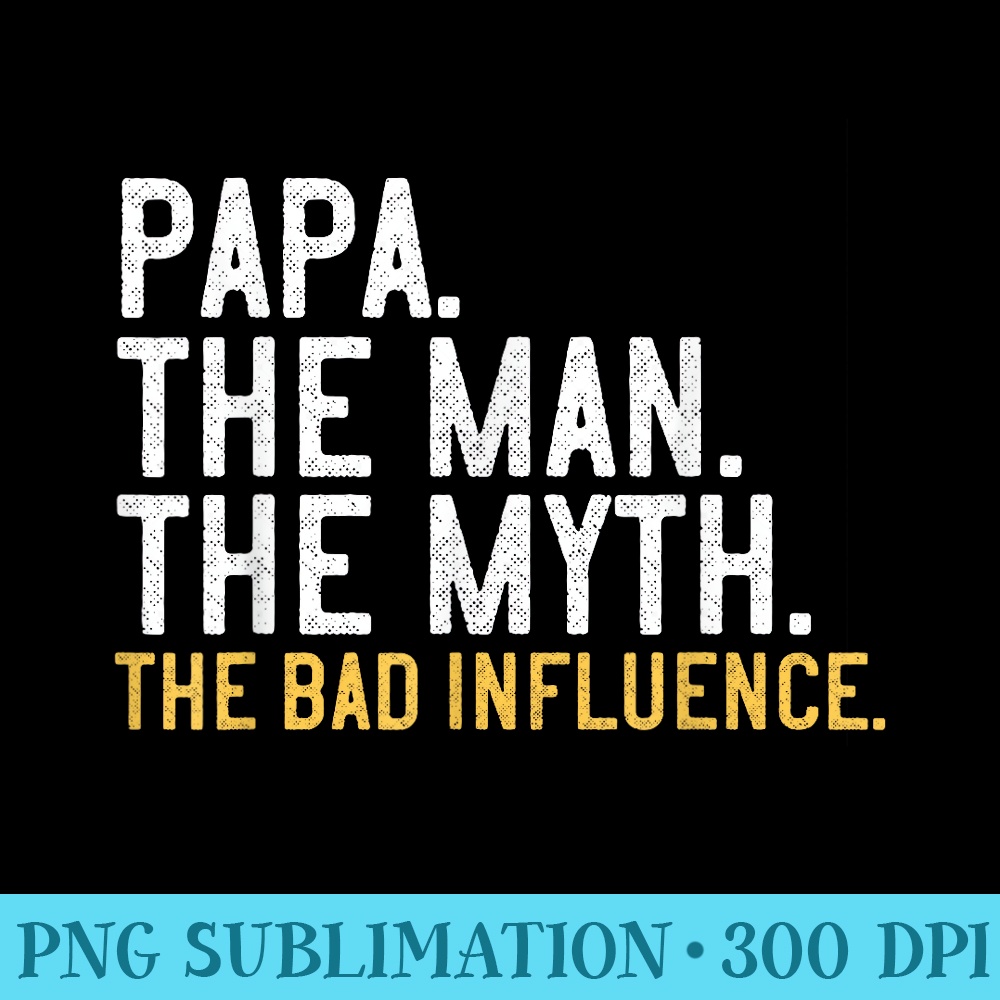 Fathers Day Papa The Man The Myth The Bad Influence - Printa | Inspire ...