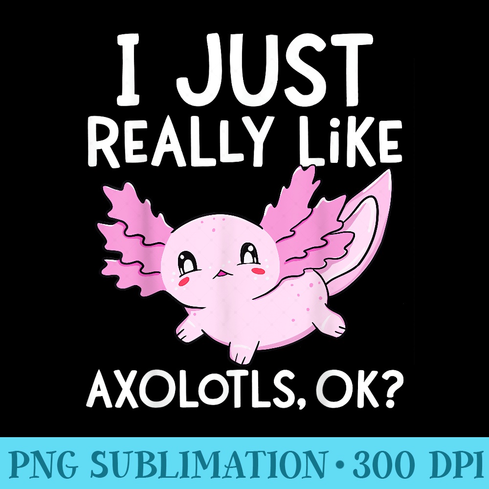 I Just Really Like Axolotls Ok Girl Kawaii Axolotl - PNG Pic | Inspire ...