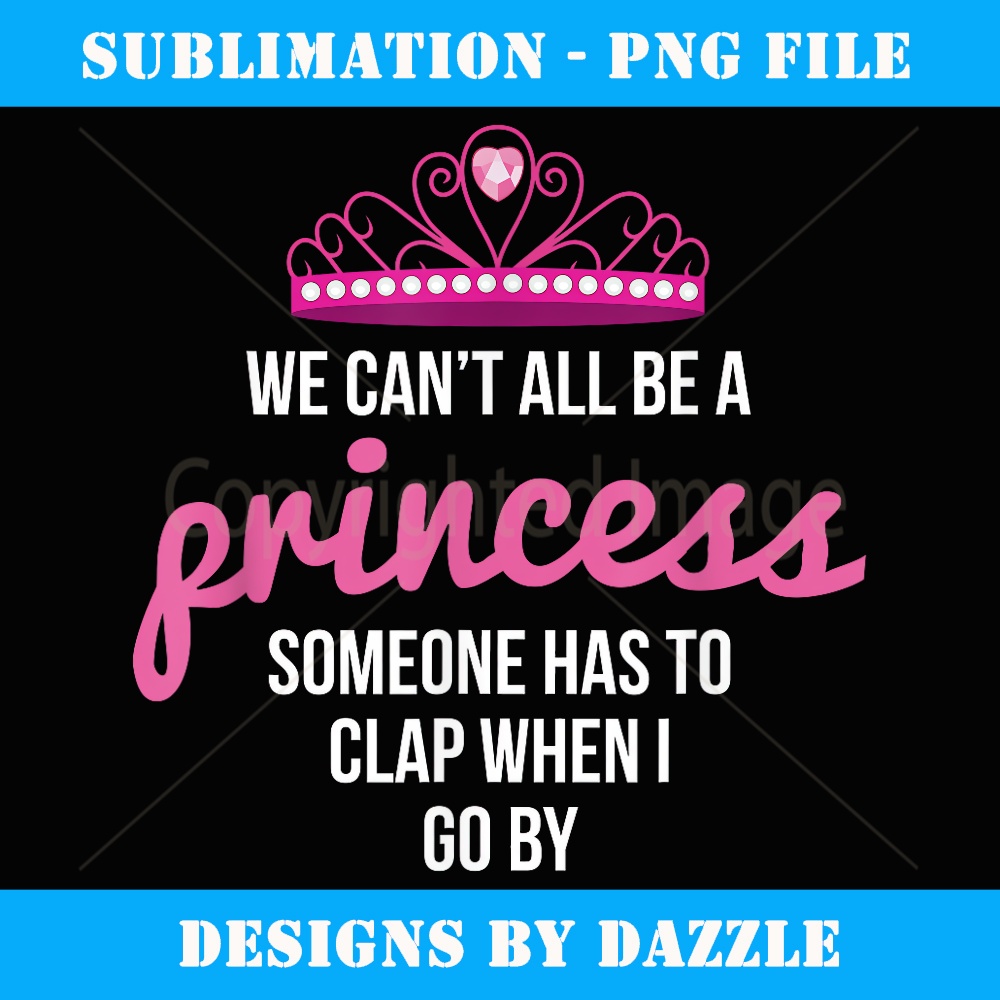We Can't All Be A Princess Someone Has To Clap When I Go By | Inspire ...