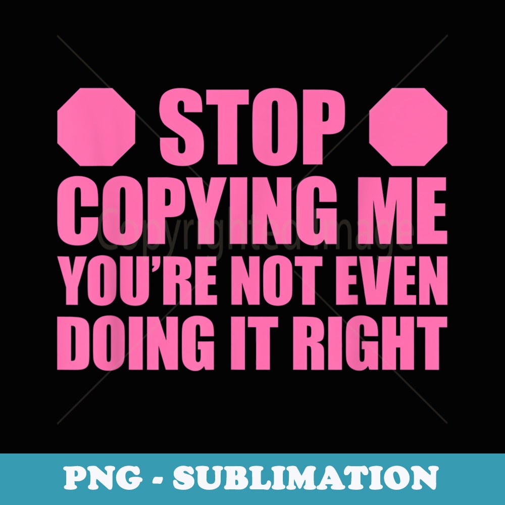Stop Copying Me Youre Not Even Doing It Right - Sublimation | Inspire ...