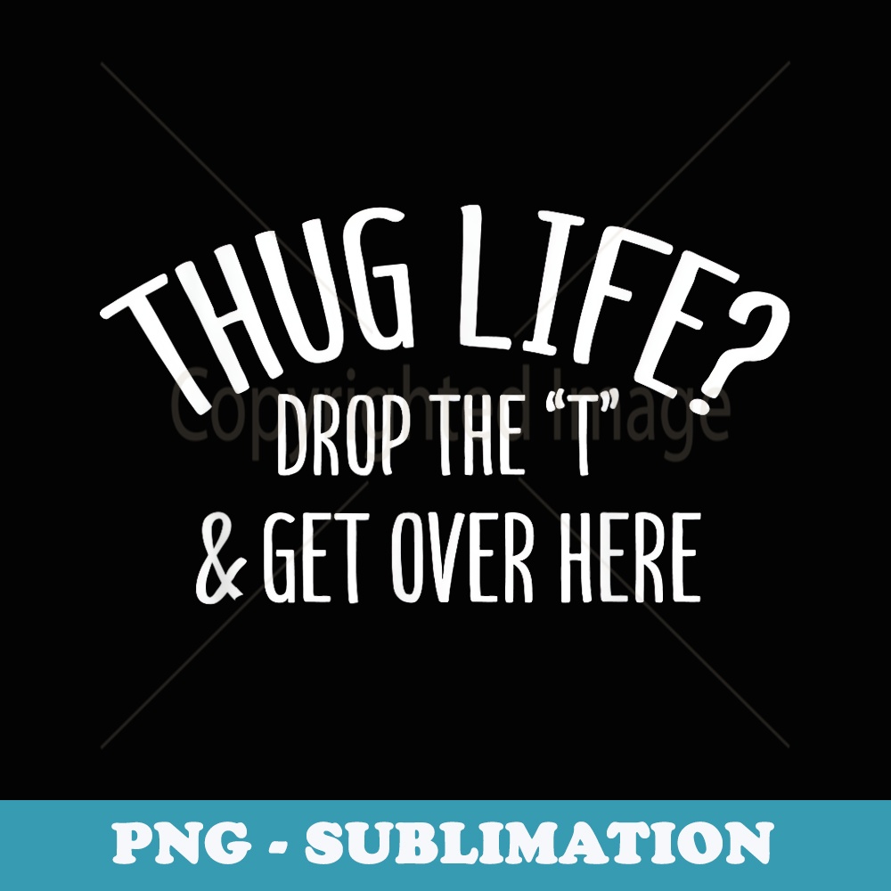 Thug Life Drop The T And Get Over Here Funny Motivational - | Inspire ...
