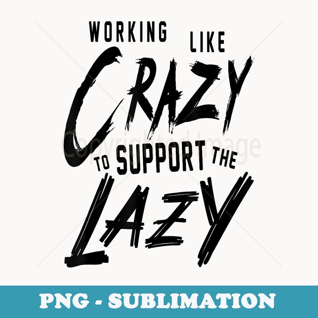Working Like Crazy To Support The Lazy - Exclusive PNG Subli | Inspire ...