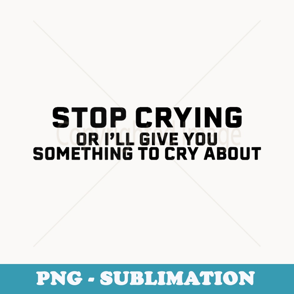 Stop Crying Or Ill Give You Something To Cry About High Re Inspire