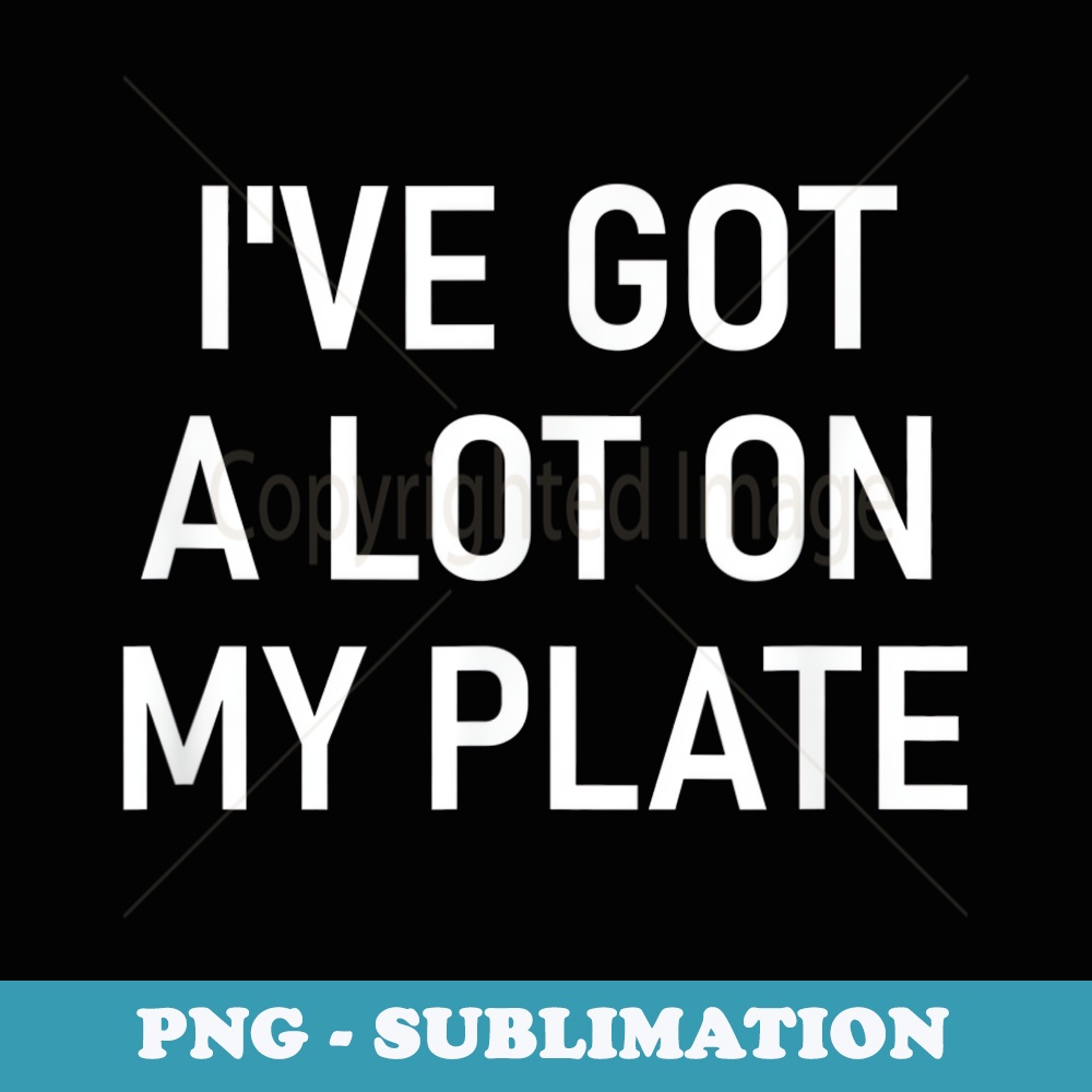 Ive Got A Lot On My Plate, Funny, Jokes, Sarcastic - PNG Sub | Inspire ...
