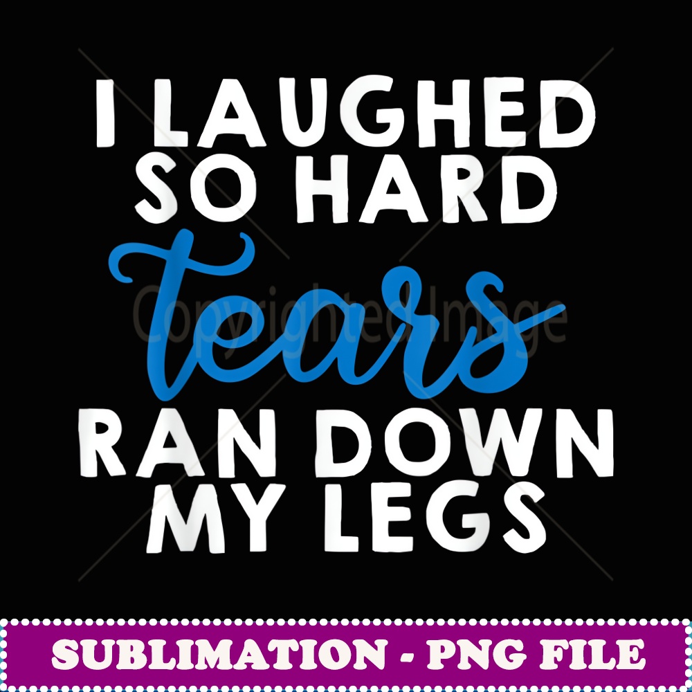I Laughed So Hard Tears Ran Down My Legs - PNG Sublimation D | Inspire ...