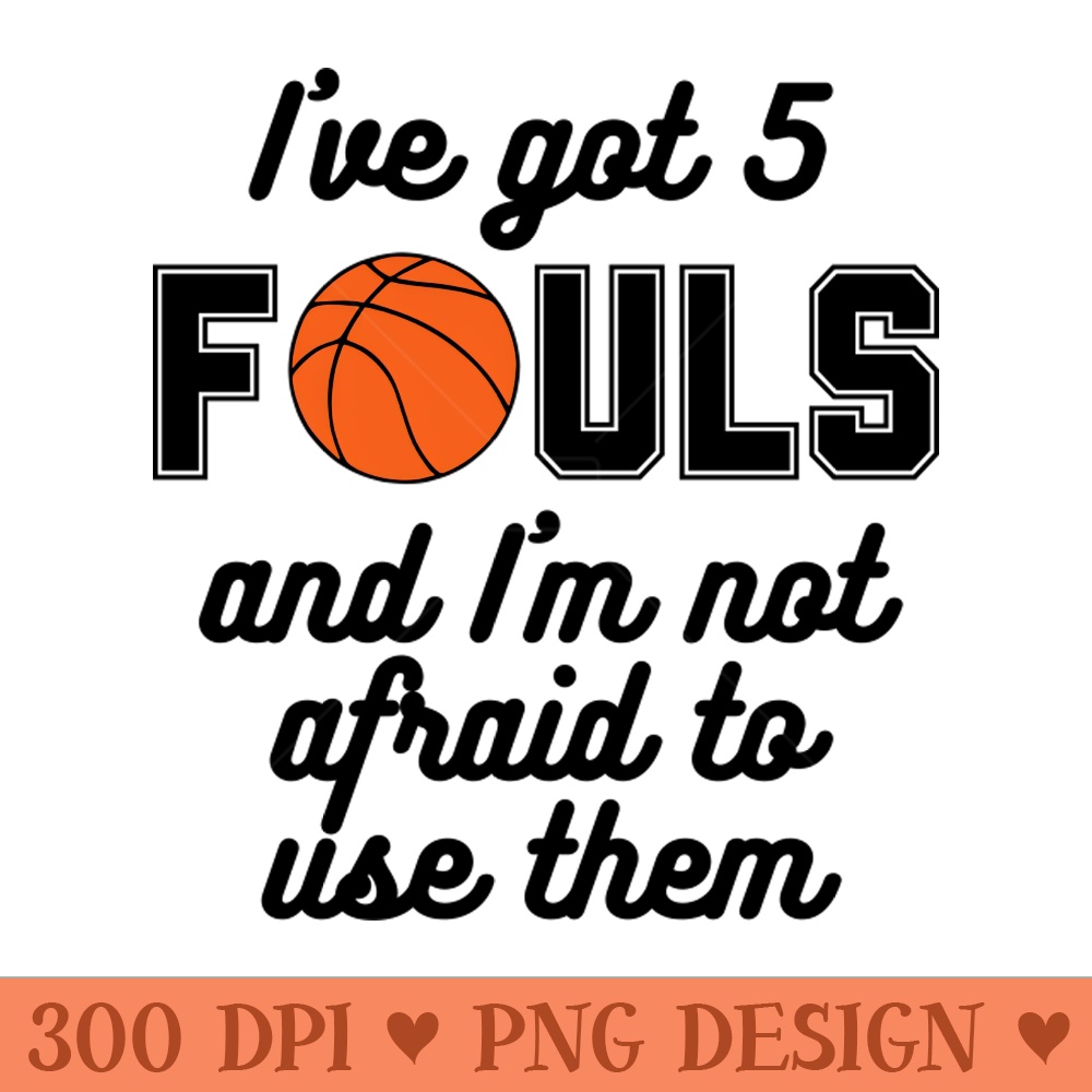 Basketball Ive Got 5 Fouls - Sublimation PNG Designs | Inspire Uplift
