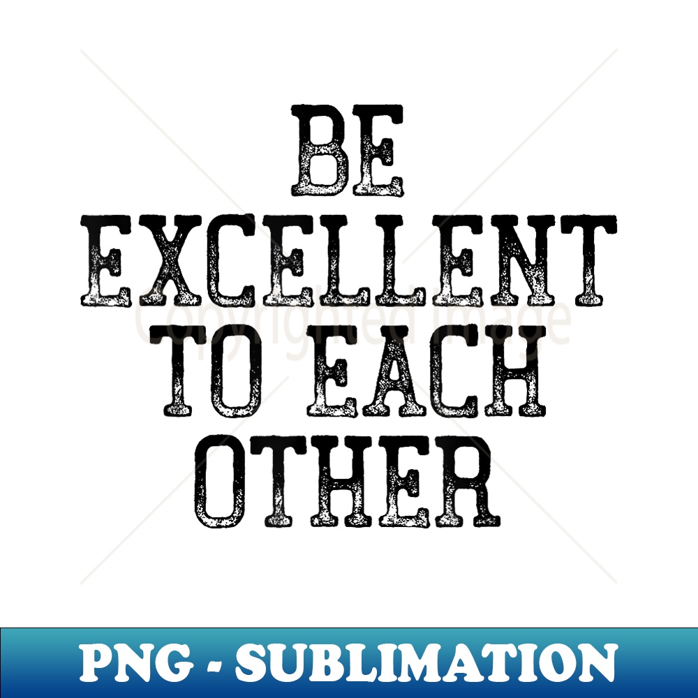 Be Excellent To Each Other Humorous Fun - Digital Sublimatio | Inspire ...