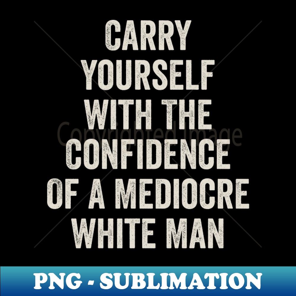 Carry Yourself With The Confidence Of a Mediocre White Man - | Inspire ...